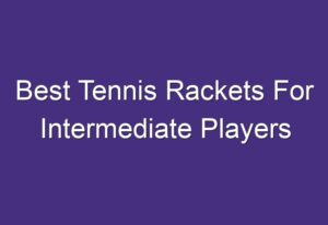 Best Tennis Rackets For Intermediate Players