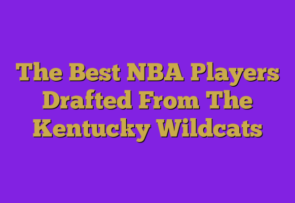 The Best NBA Players Drafted From The Kentucky Wildcats